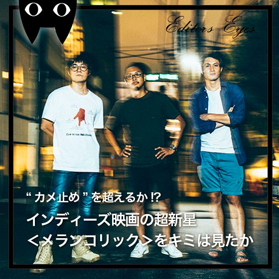 “カメ止め”を超えるか!? インディーズ映画の超新星＜メランコリック＞をキミは見たか【Editor’s Eyes vol.76】 | TRILL【トリル】