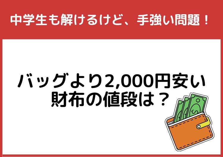 中学生でも解けそうだけど、難問！？「合計8,000円のとき、バッグより2,000円安い財布の値段」は？ | TRILL【トリル】